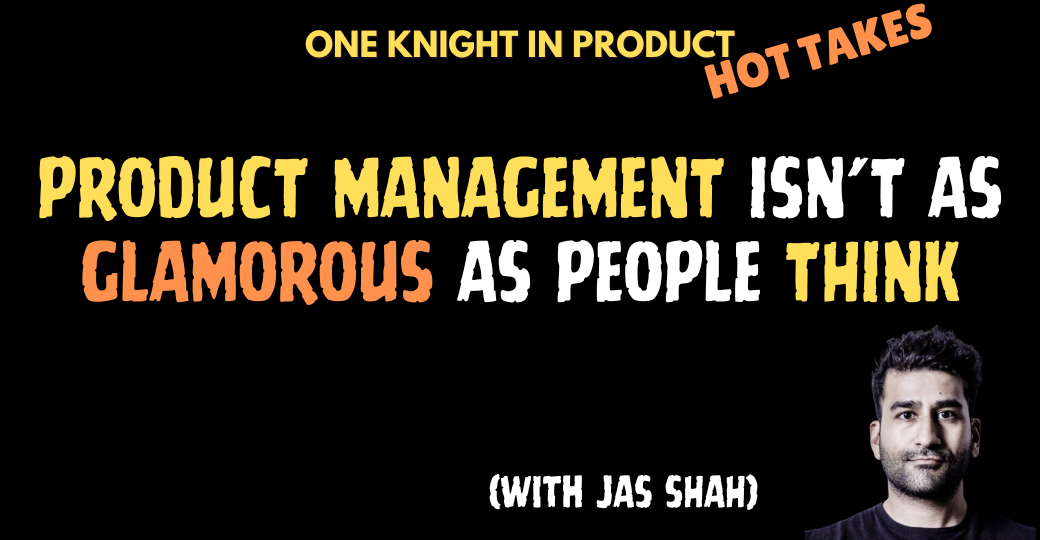 One Knight in Product - Jas Shah's Hot Take - Product Management isn't as Glamorous as People ...